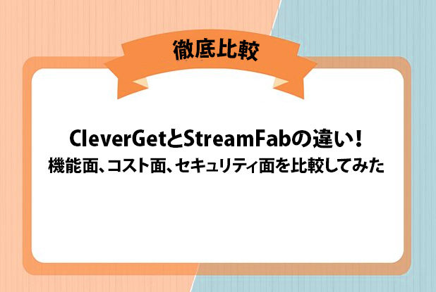 【保存版】CleverGetとStreamFabを価格や機能・セキュリティ面で徹底比較!