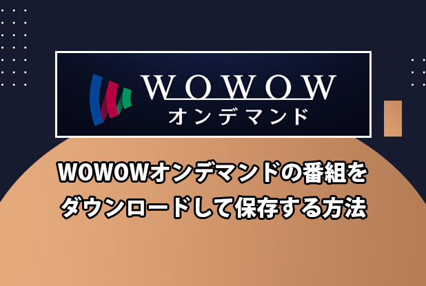 【永久保存可能】WOWOWオンデマンドの番組をダウンロードして保存する方法とは？